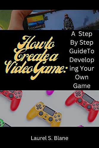 How to Create a Video Game: Step-by-Step Guide to Developing Your Own Video Game by Luarel S ...