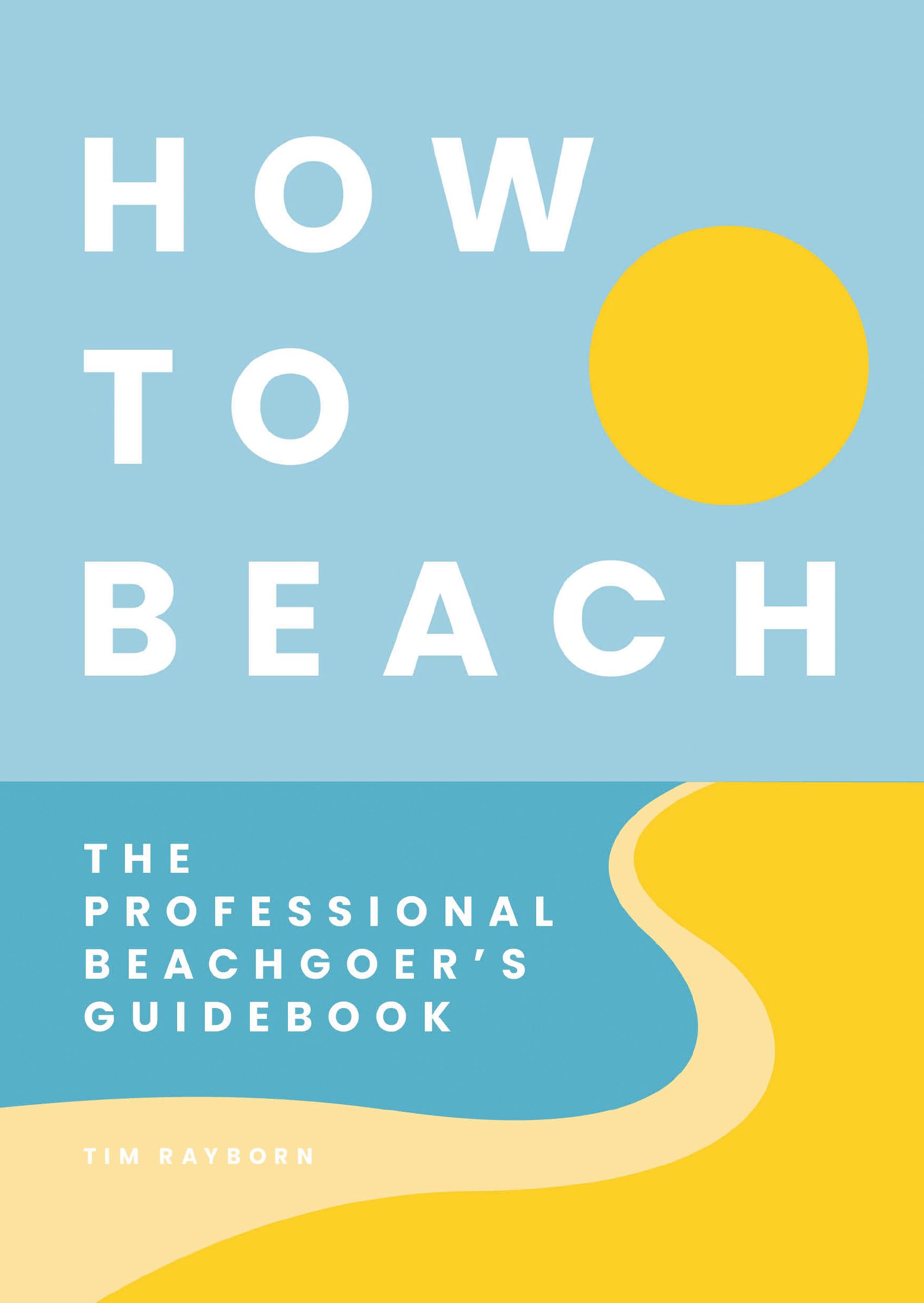 How to Beach: The Professional Beachgoer's Guidebook by Tim Rayborn ...