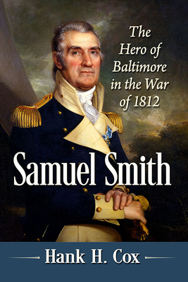 Samuel Smith: The Hero of Baltimore in the War of 1812 by Hank H. Cox ...