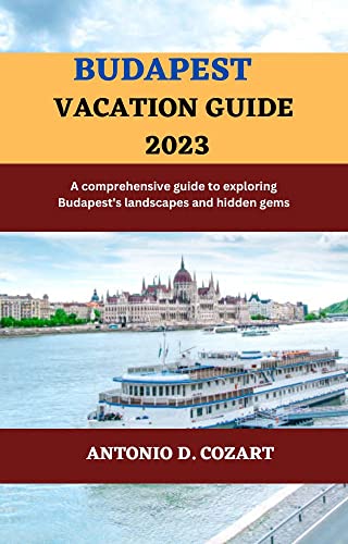 BUDAPEST VACATION GUIDE 2023: A comprehensive guide to exploring Budapest's landscapes and ...