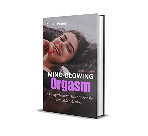 Mind-Blowing Orgasms: A Comprehensive Guide to Female Sexual Satisfaction by Chris E Peters ...