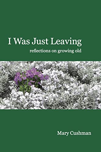 I Was Just Leaving: Reflections on Growing Old by Mary Cushman | Goodreads