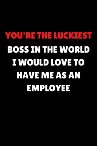 You're The Luckiest Boss In The World I Would Love To Have Me As An ...