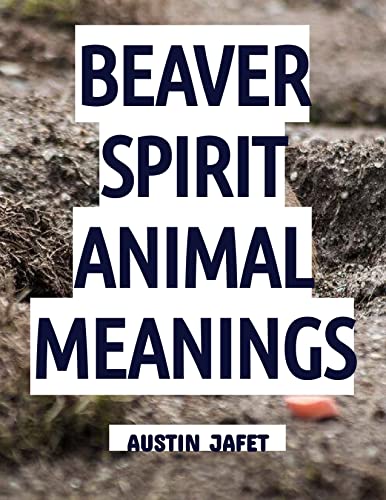 The Beaver Spirit Animal: Symbols And Meanings by Austin Jafet | Goodreads