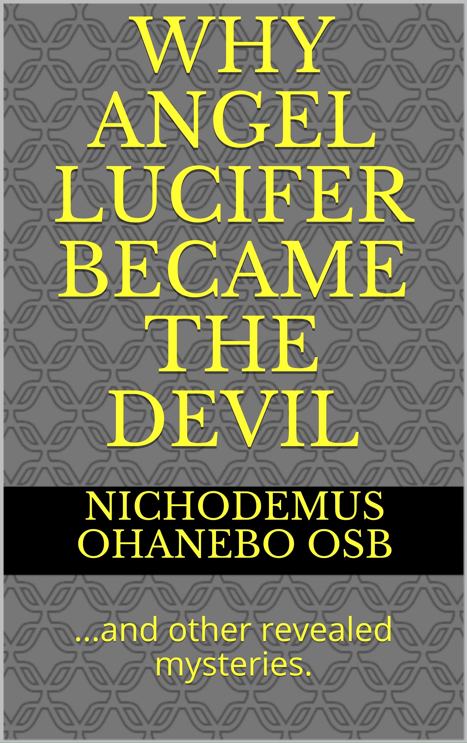 WHY ANGEL LUCIFER BECAME THE DEVIL: ...and other revealed mysteries. by ...