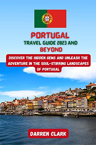 PORTUGAL TRAVEL GUIDE 2023 AND BEYOND: Discover the Hidden Gems and ...