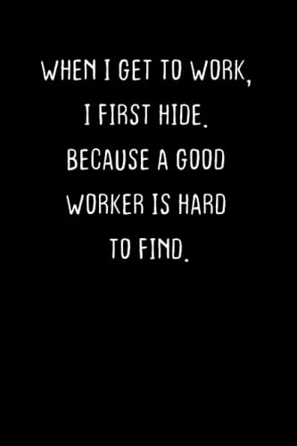 When I get to work, I first hide. Because a good worker is hard to find ...