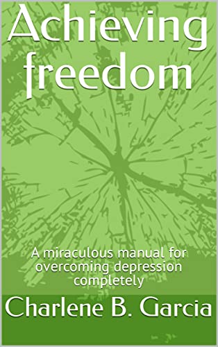 Achieving freedom: A miraculous manual for overcoming depression ...