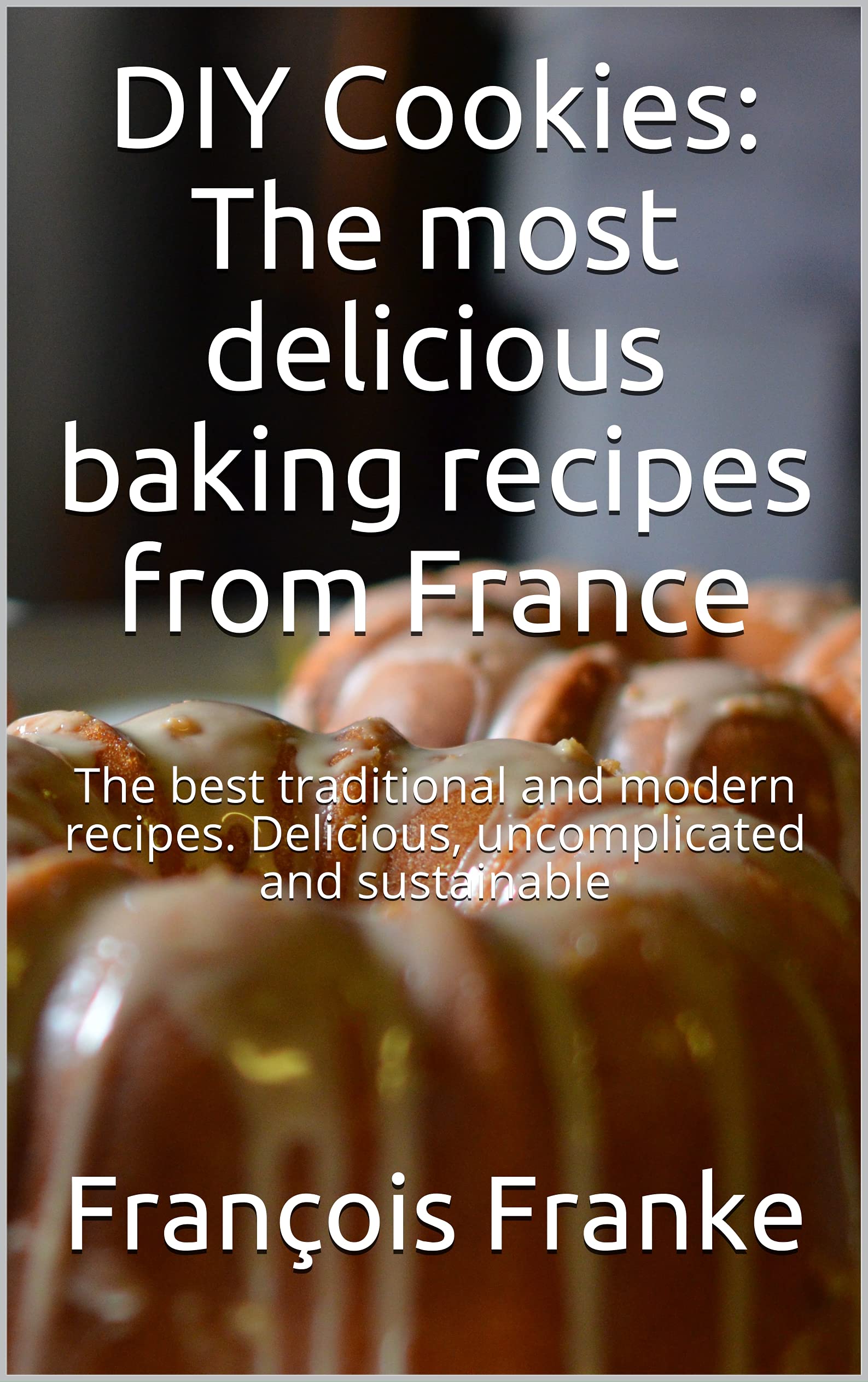 DIY Cookies: The most delicious baking recipes from France: The best ...