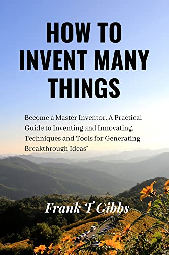 How To Invent many things: "Become a Master Inventor. A Practical Guide ...