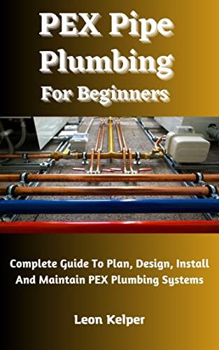 PEX Pipe Plumbing For Beginners: Complete Guide To Plan, Design, Install And Maintain PEX ...