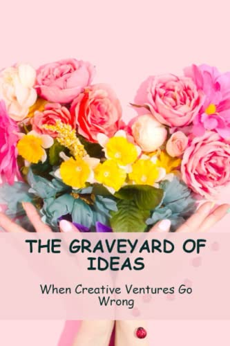 The Graveyard Of Ideas: When Creative Ventures Go Wrong by Michael ...
