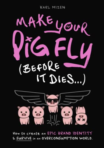 Make Your Pig Fly (Before It Dies...): How To Create An Epic Brand ...