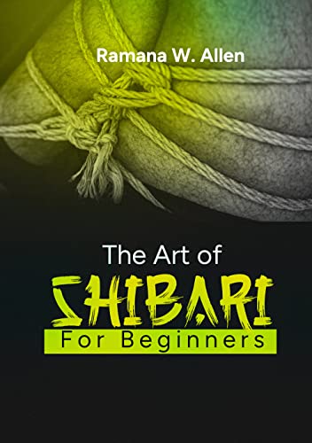 THE ART OF SHIBARI FOR BEGINNERS: A Comprehensive Step-by-Step Guide to Explore Erotic artistry ...
