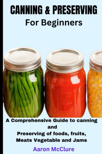 CANNING & PRESERVING FOR BEGINNERS: A Comprehensive Guide to canning and Preserving of foods ...