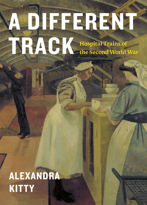 A Different Track: Hospital Trains of the Second World War by Alexandra Kitty | Goodreads