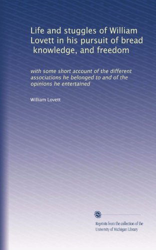 Life and stuggles of William Lovett in his pursuit of bread, knowledge ...