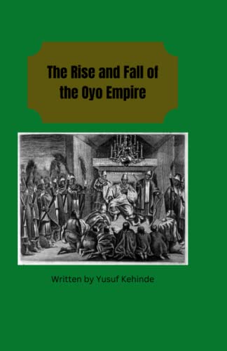 The Rise and Fall of the Oyo Empire: The Rise and Fall of the Oyo Empire by Yusuf Kehinde ...