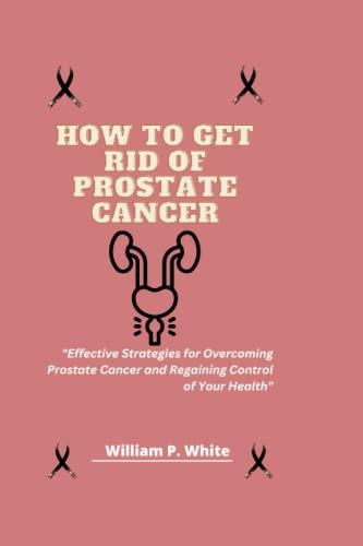 HOW TO GET RID OF PROSTATE CANCER: Effective Strategies for Overcoming ...