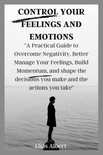 CONTROL YOUR FEELINGS AND EMOTIONS: A Practical Guide to Overcome ...