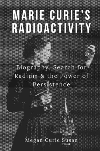 MARIE CURIE'S RADIOACTIVITY: Biography, Search for Radium & the Power ...