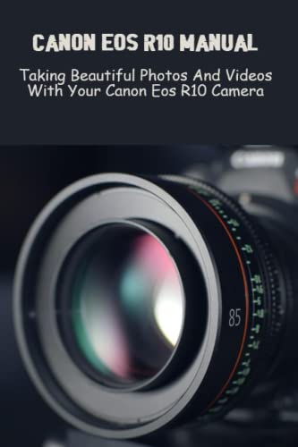 Canon EOS R10 Manual: Taking Beautiful Photos And Videos With Your ...