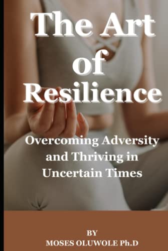 The Art of Resilience: Overcoming Adversity and Thriving in Uncertain Times by Moses Oluwole Ph ...