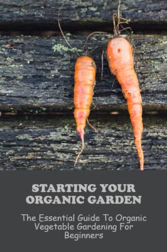 Starting Your Organic Garden: The Essential Guide To Organic Vegetable Gardening For Beginners ...