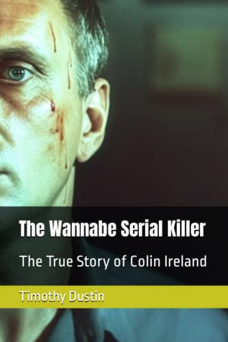 The Wannabe Serial Killer: The True Story of Colin Ireland by Timothy ...