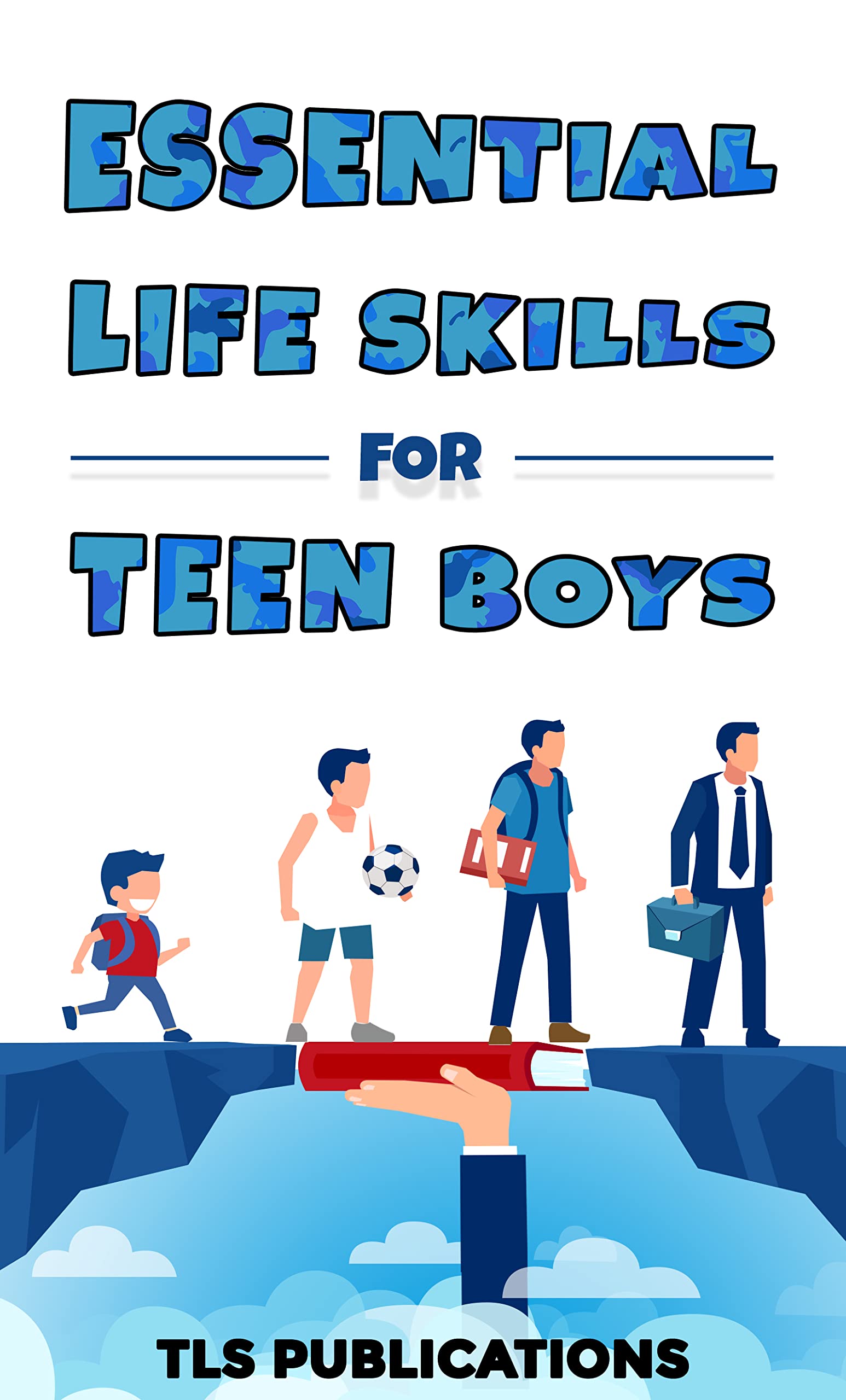 Essential Life Skills for Teen Boys: Everything A Teen Boy Needs To Know: Discover How To Be An ...
