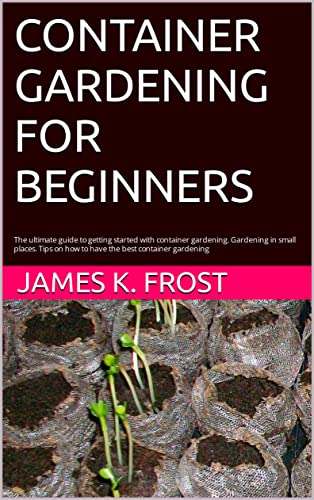 CONTAINER GARDENING FOR BEGINNERS : The ultimate guide to getting ...