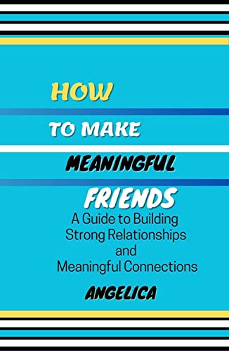 How to Make Meaningful Friends: A Guide to Building Strong Relationships and Meaningful ...