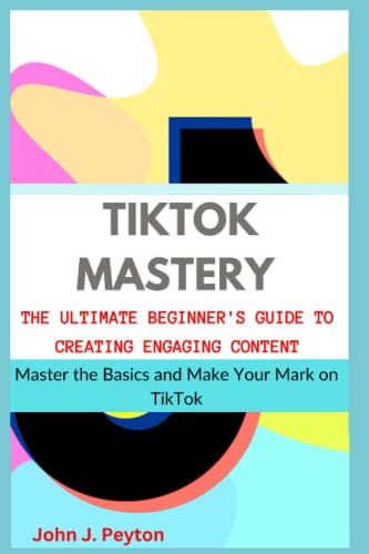 TikTok Mastery: The Ultimate Beginner's Guide to Creating Engaging Content: Master the Basics ...