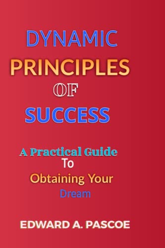 DYNAMIC PRINCIPLES OF SUCCESS: A PRACTICAL GUIDE TO OBTAINING YOUR ...