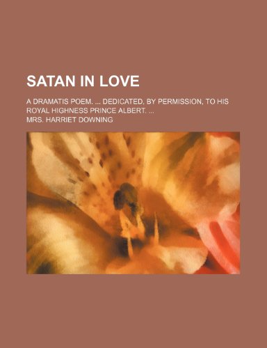 Satan in love; A dramatis poem. Dedicated, by permission, to His Royal ...