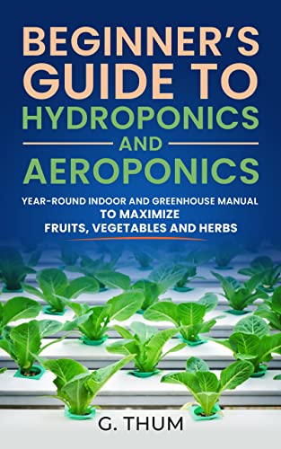 Beginner’s Guide to Hydroponics and Aeroponics: Year-round indoor and greenhouse manual to ...