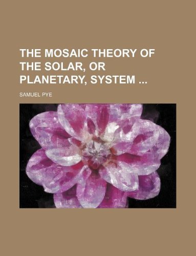 The Mosaic theory of the solar, or planetary, system by Samuel Pye ...