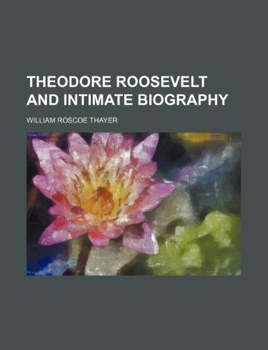 Theodore Roosevelt and Intimate Biography by William Roscoe Thayer ...