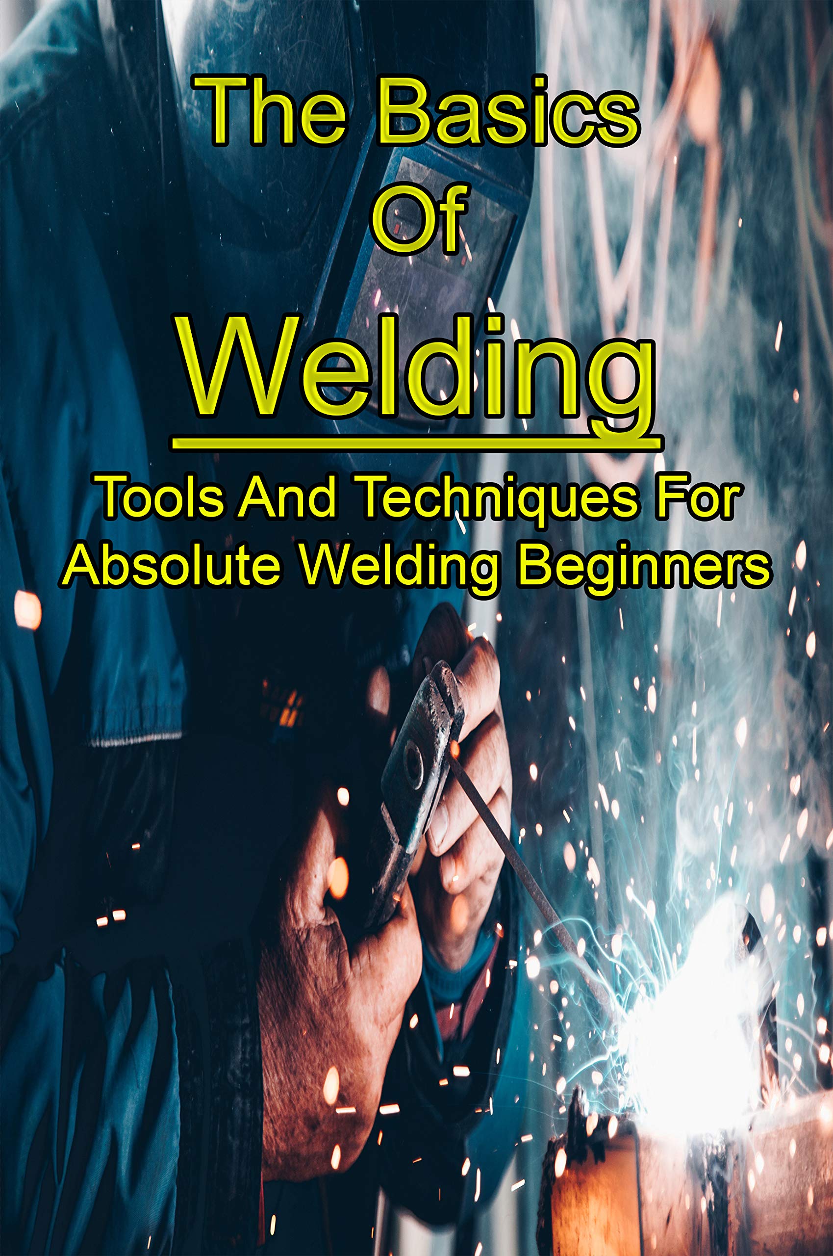 The Basics Of Welding: Tools And Techniques For Absolute Welding ...
