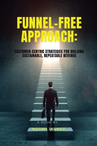 Funnel Free Approach Customer Centric Strategies For Building Sustainable Repeatable Revenue 