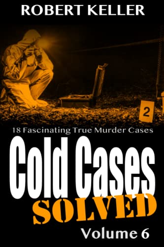 Cold Cases: Solved Volume 6: 18 Fascinating True Crime Cases by Robert Keller | Goodreads