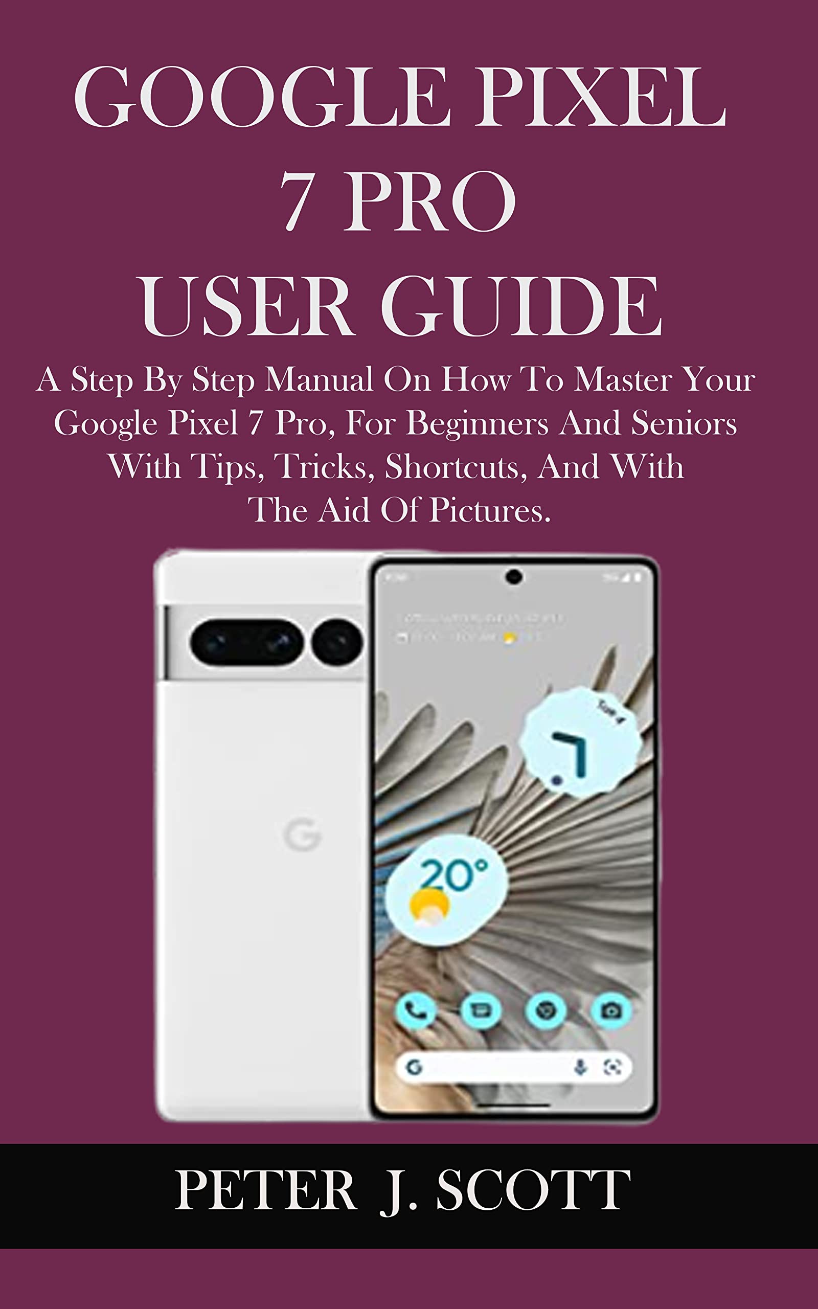 GOOGLE PIXEL 7 PRO USER GUIDE : A Step By Step Manual On How To Master ...