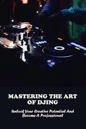 Mastering The Art Of Djing: Unlock Your Creative Potential And Become A ...