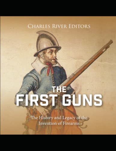 The First Guns: The History and Legacy of the Invention of Firearms by ...