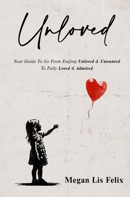 Unloved: Your Guide To Go From Feeling Unloved & Unwanted To Fully ...