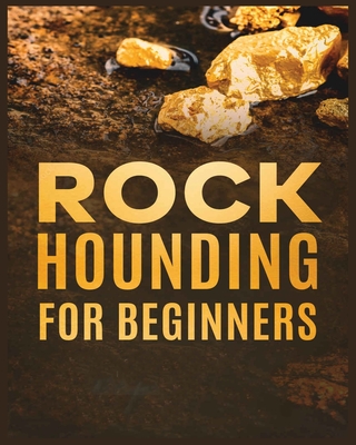 Rockhounding for Beginners: A Comprehensive Guide to Finding and Collecting Precious Minerals ...