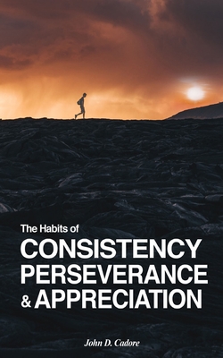 The Habits of CONSISTENCY PERSEVERANCE & APPRECIATION by John D Cadore ...