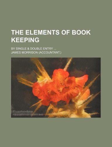 The elements of book keeping; by single & double entry ... by James ...