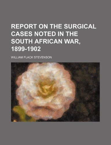 Report on the surgical cases noted in the South African war, 1899-1902 ...