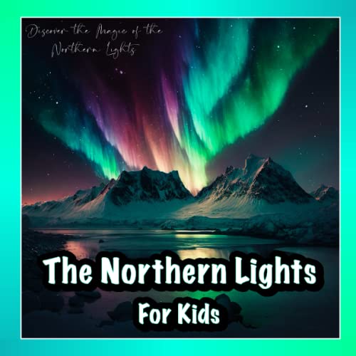 The Northern Lights For Kids: A Journey Into The Magic And Mystery Of ...